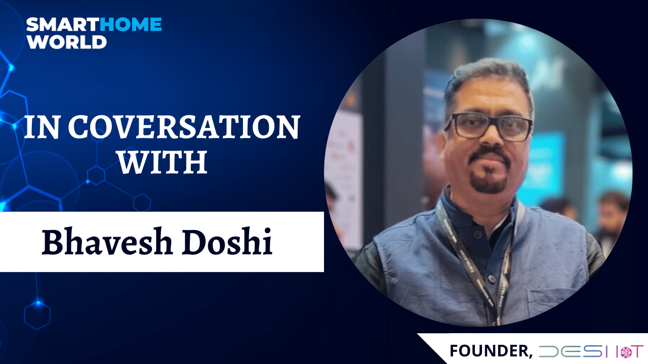 In conversation with Bhavesh Doshi, Founder DESI IOT - Smart Home World Magazine